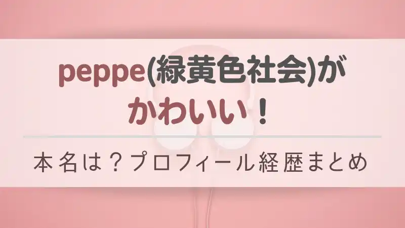 peppe(リョクシャカ)がかわいい！本名や身長年齢などプロフィールまとめ